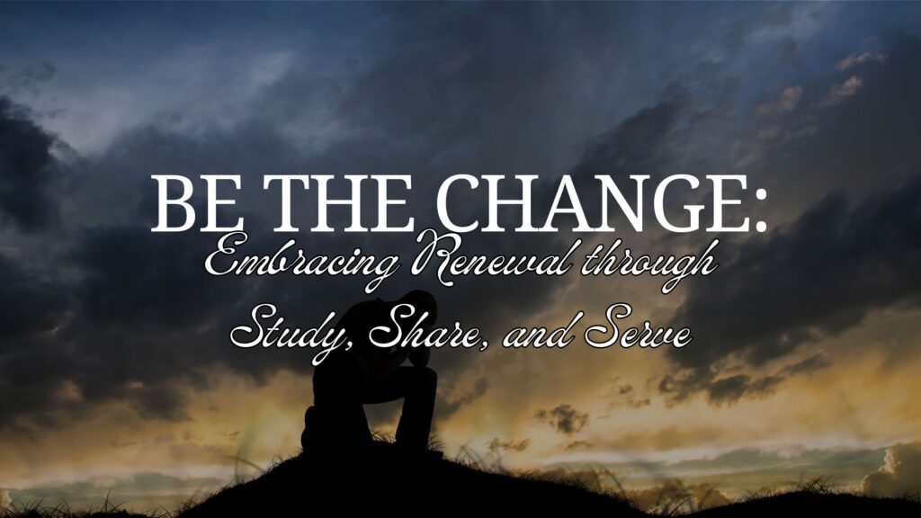 Be the Change: Embracing Renewal through Study, Share, and Serve ...