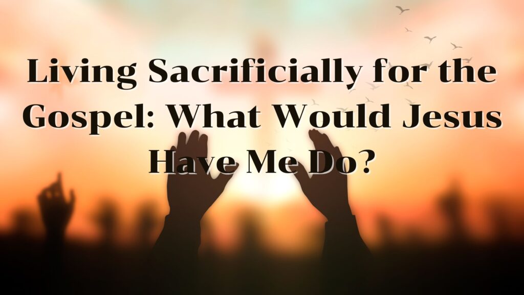 Living Sacrificially for the Gospel: What Would Jesus Have Me Do ...